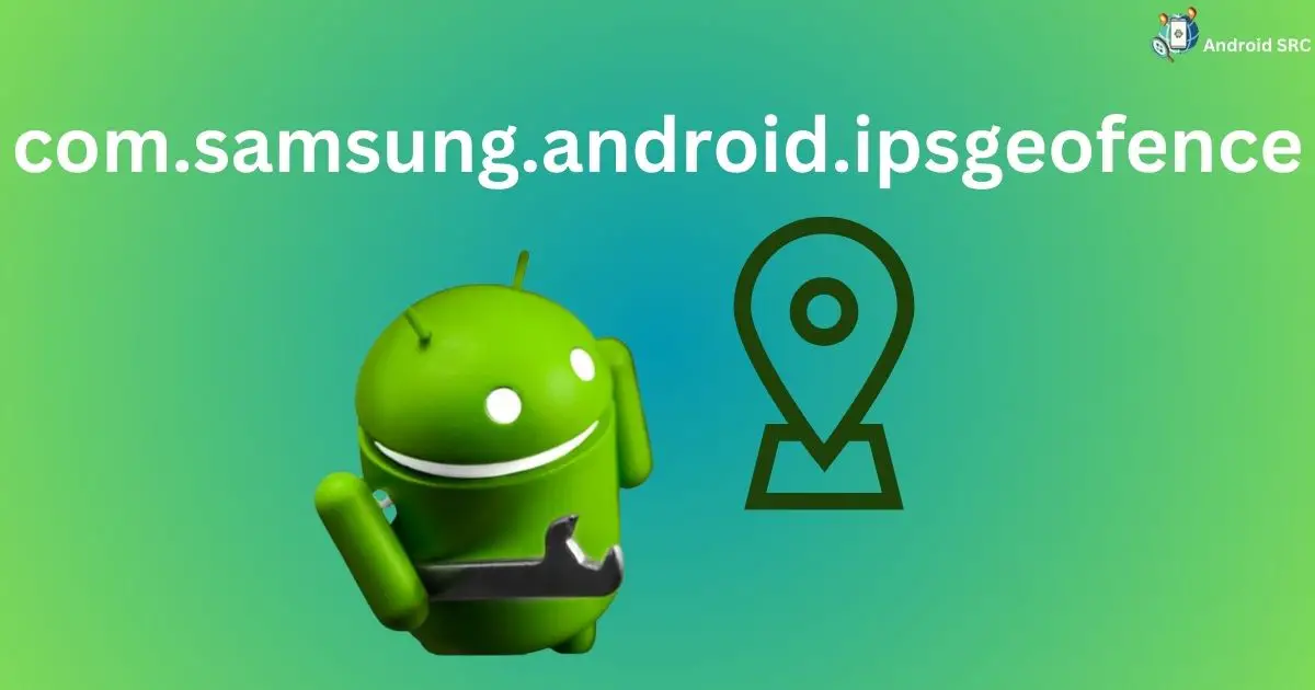 com.samsung.android.ipsgeofence: A comprehensive guide - AndroidSRC